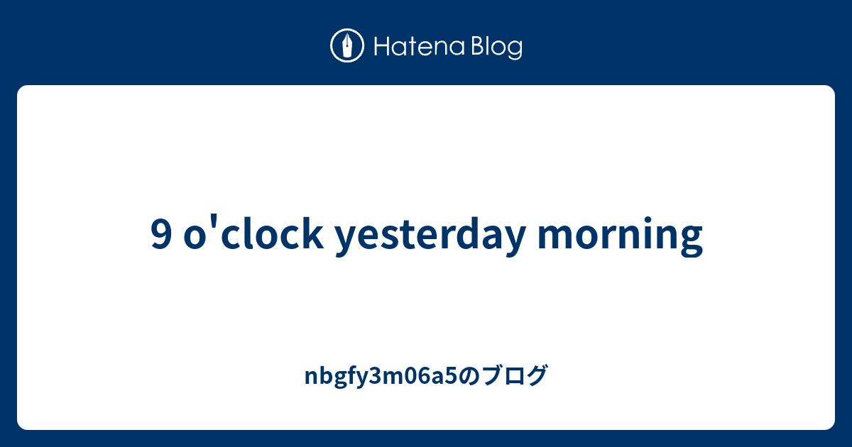 9 o'clock yesterday morning - nbgfy3m06a5のブログ