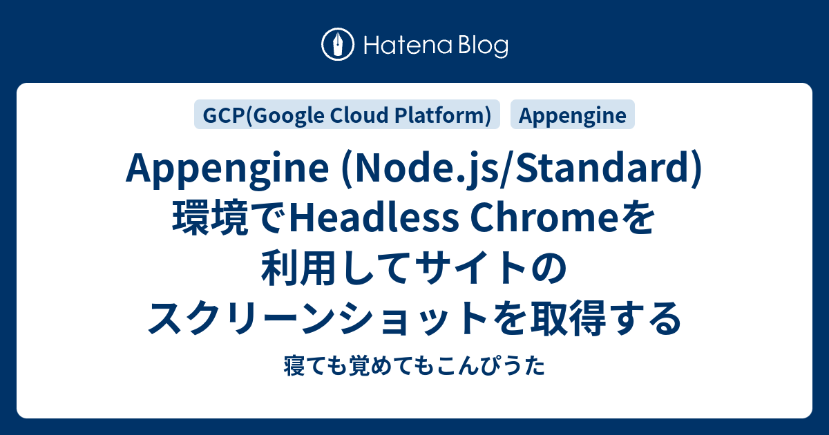 Appengine (Node.js/Standard) 環境でHeadless Chromeを利用してサイトのスクリーンショットを取得する - 寝ても覚めてもこんぴうた