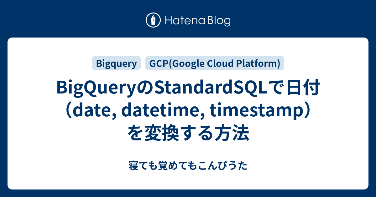 Bigqueryのstandardsqlで日付（date Datetime Timestamp）を変換する方法 寝ても覚めてもこんぴうた