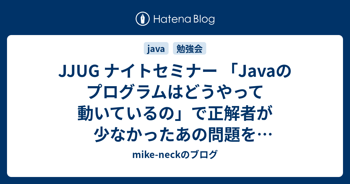 JJUG ナイトセミナー 「Javaのプログラムはどうやって動いているの」で正解者が少なかったあの問題をバイトコードから見てみる #jjug - mike-neckのブログ
