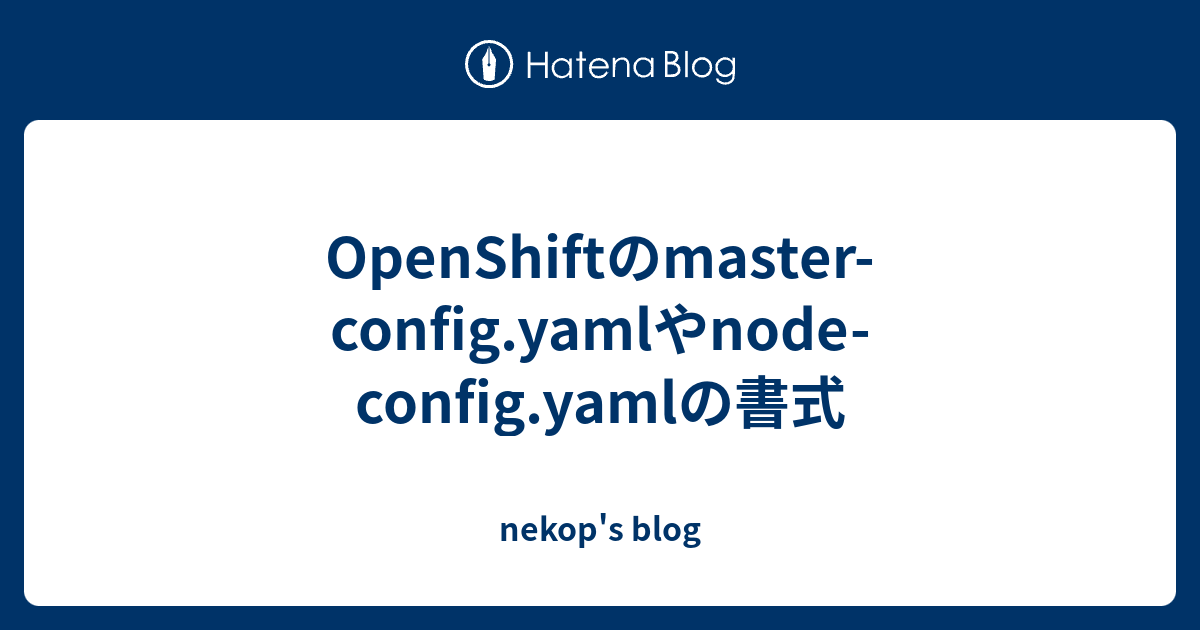 OpenShiftのmaster-config.yamlやnode-config.yamlの書式 - nekop's blog