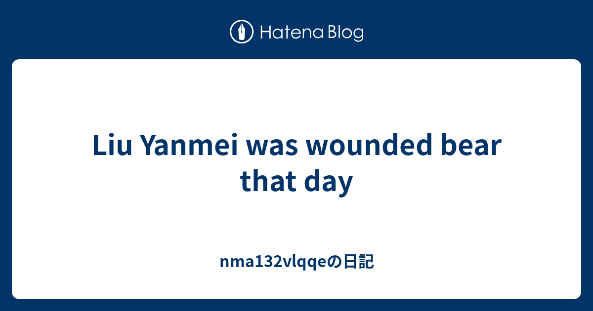 Liu Yanmei was wounded bear that day - nma132vlqqeの日記