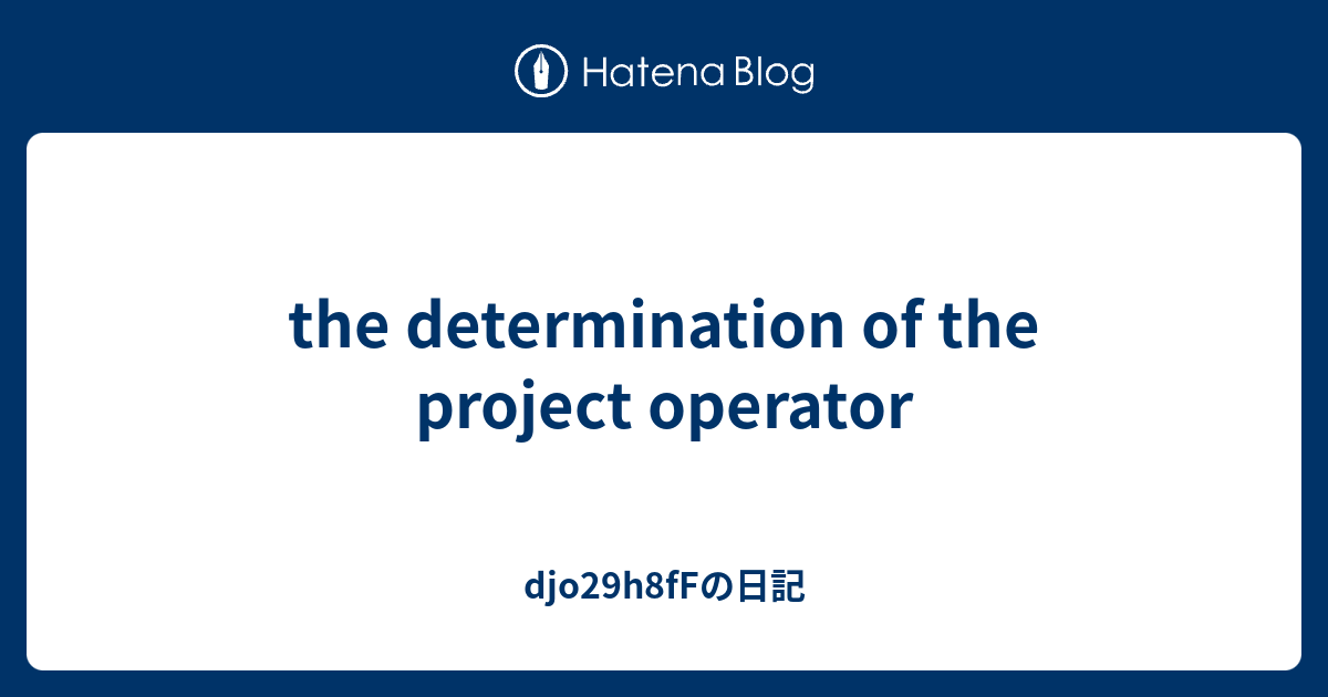 the determination of the project operator - djo29h8fFの日記