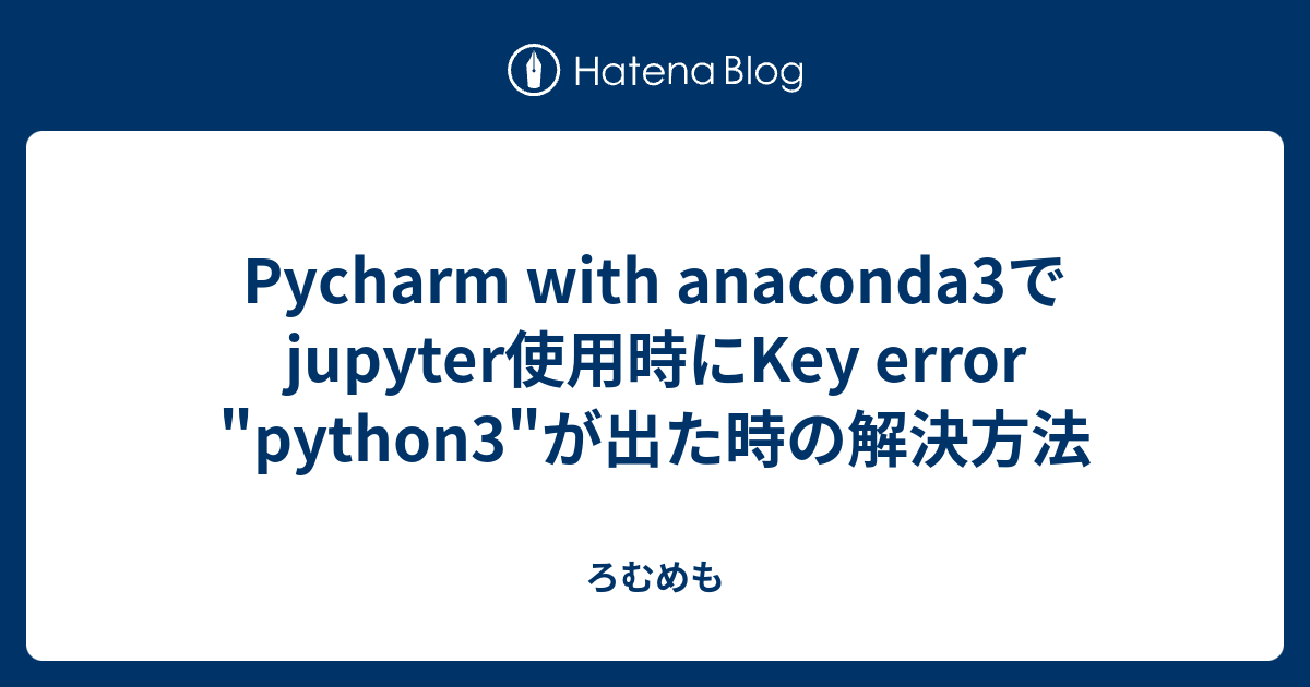 Pycharm with anaconda3でjupyter使用時にKey error "python3"が出た時の解決方法 - ろむめも