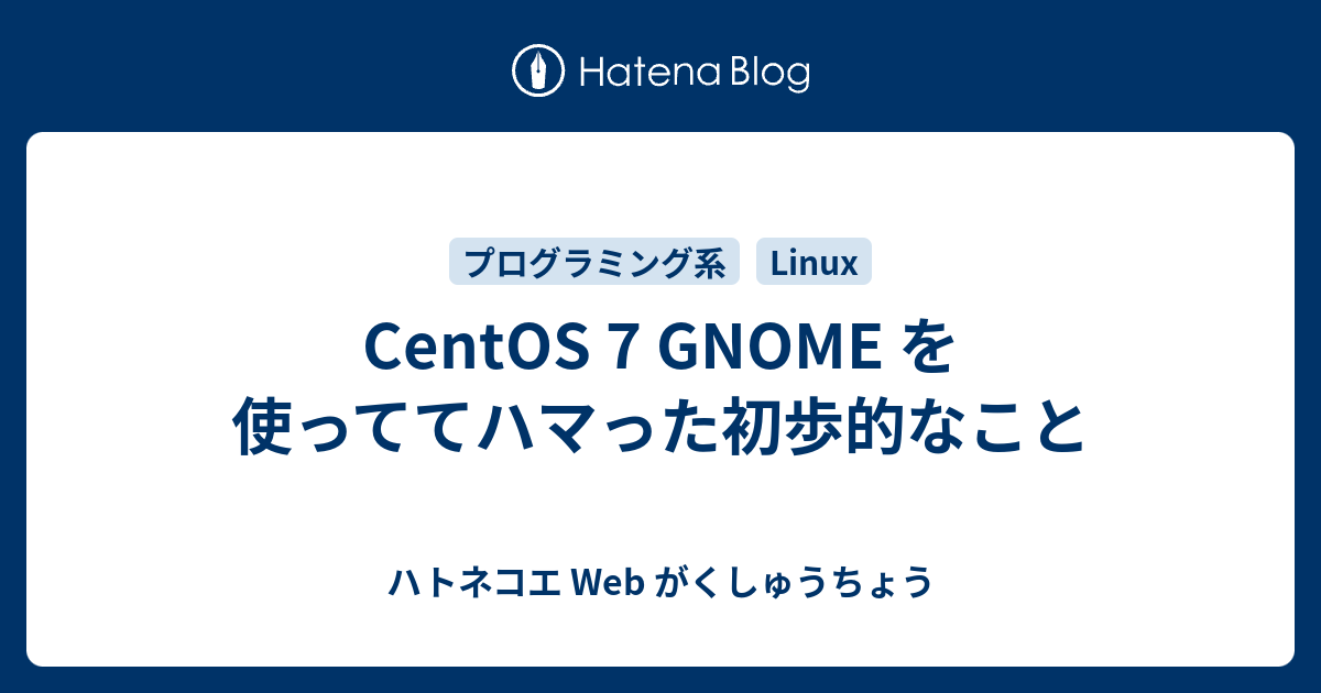 CentOS 7 GNOME を使っててハマった初歩的なこと - ハトネコエ Web がくしゅうちょう