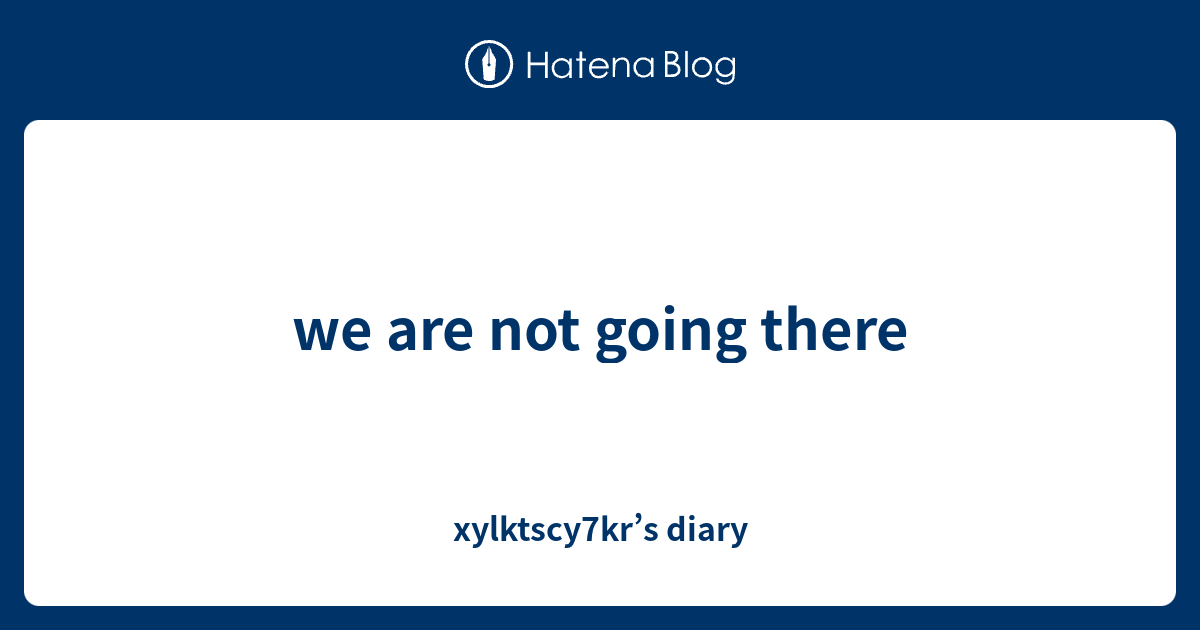 we are not going there - xylktscy7kr’s diary