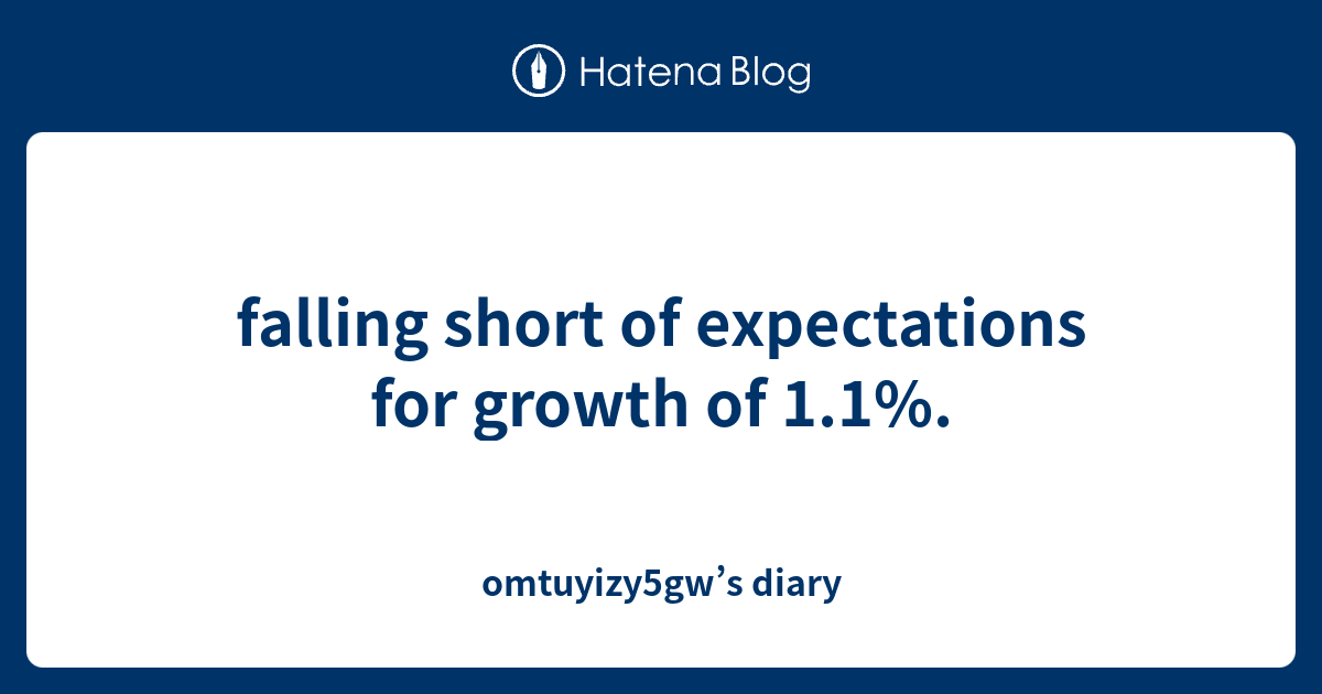falling short of expectations for growth of 1.1%. - omtuyizy5gw’s diary