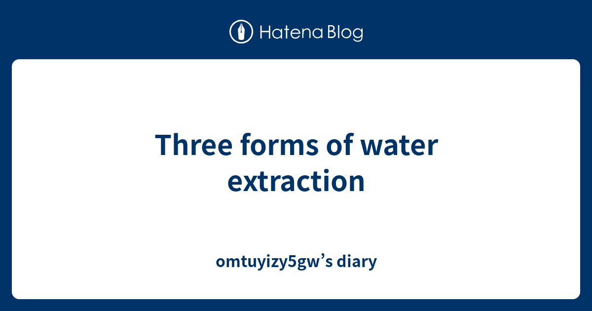 Three forms of water extraction - omtuyizy5gw’s diary