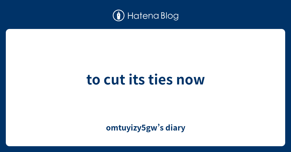 to cut its ties now - omtuyizy5gw’s diary