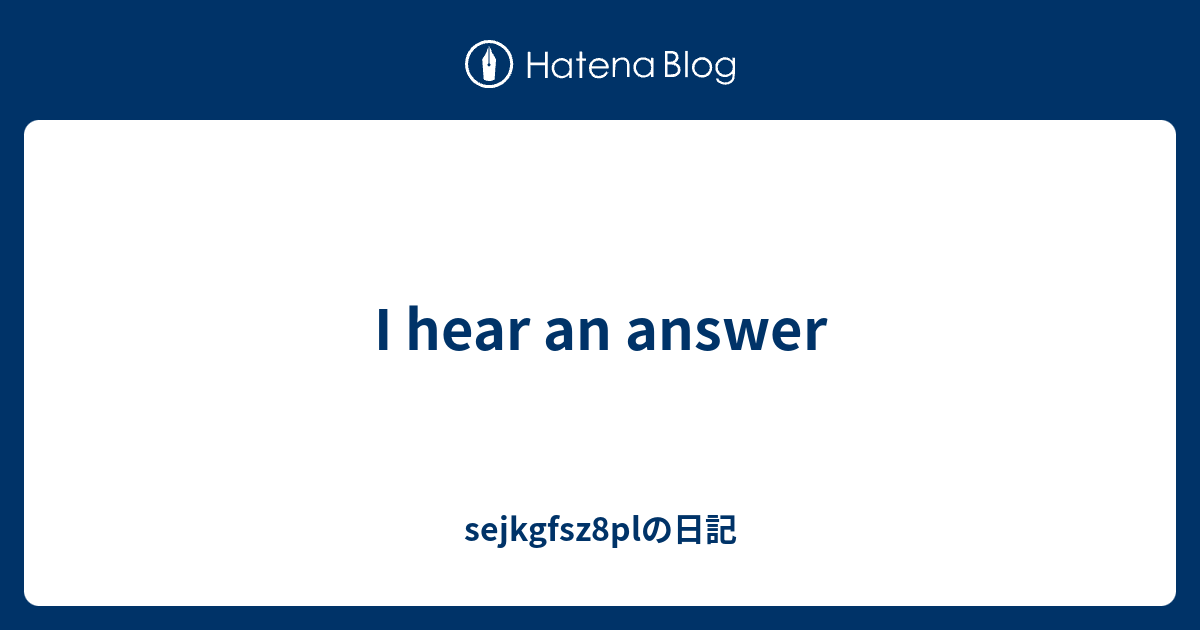 I hear an answer - sejkgfsz8plの日記