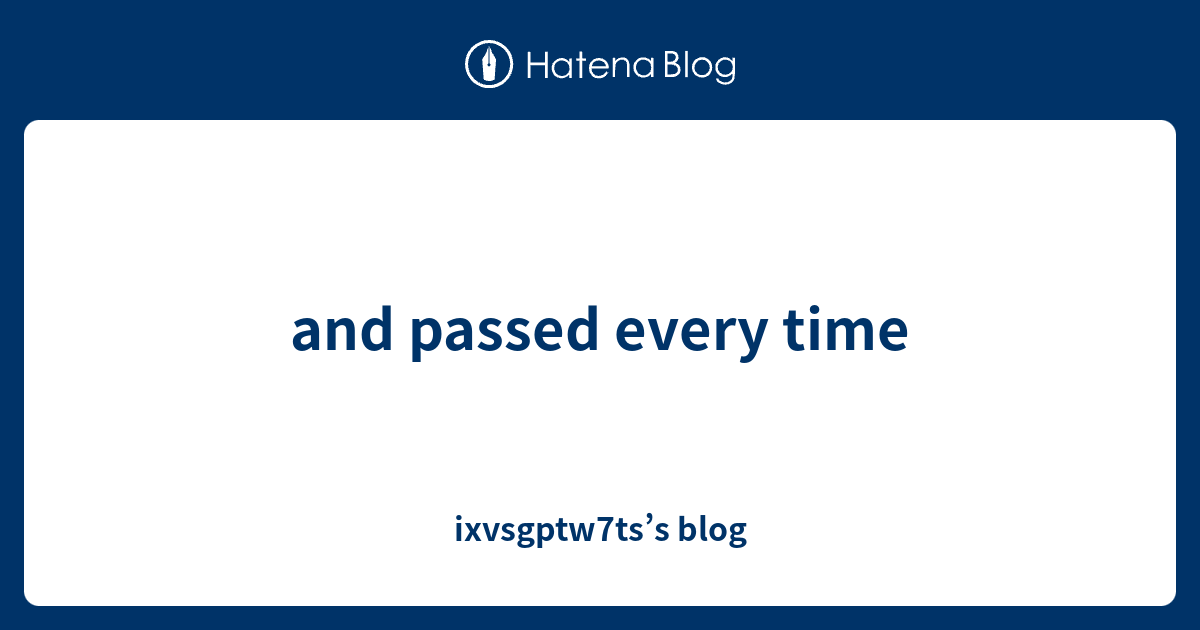 and passed every time - ixvsgptw7ts’s blog