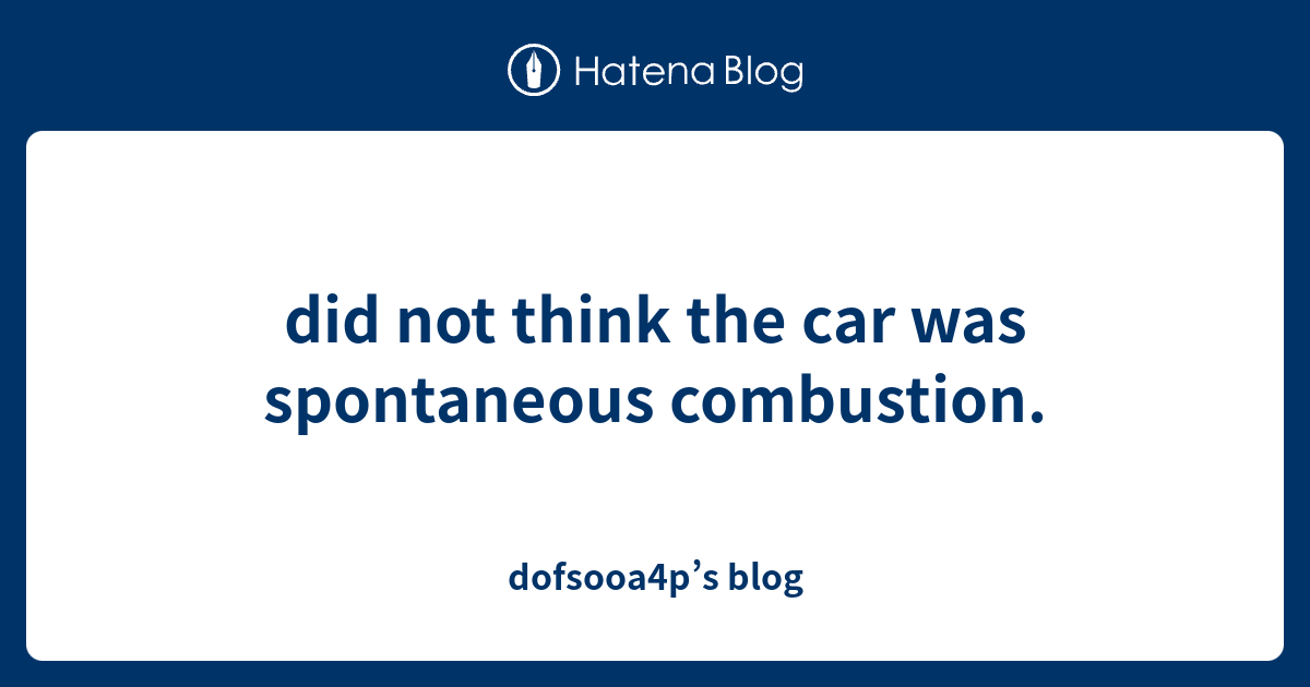 did not think the car was spontaneous combustion. - dofsooa4p’s blog