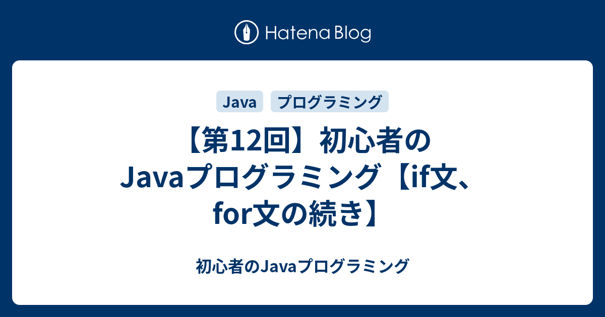 【第12回】初心者のJavaプログラミング【if文、for文の続き】 - 初心者のJavaプログラミング