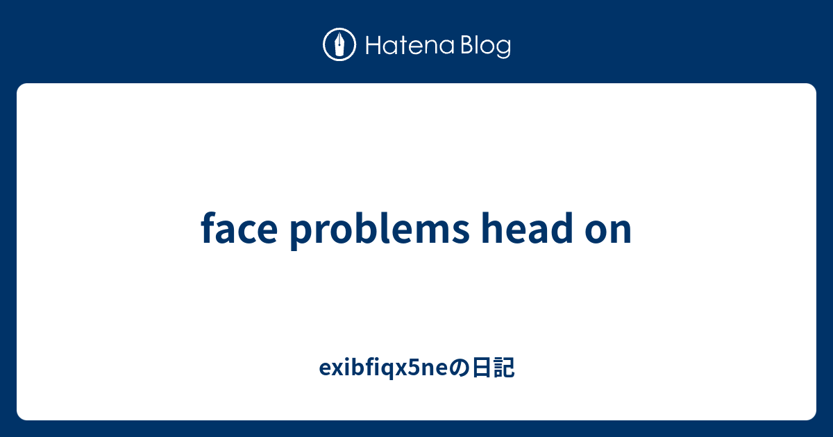 face problems head on - exibfiqx5neの日記
