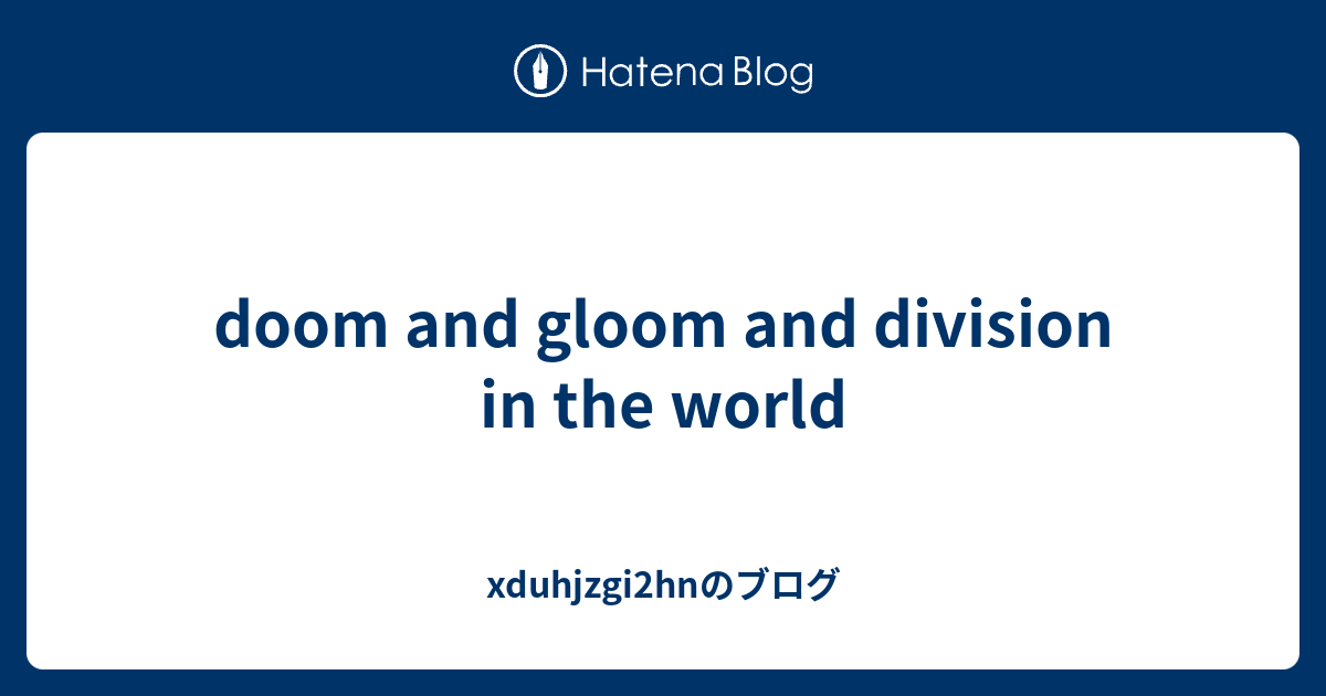doom and gloom and division in the world - xduhjzgi2hnのブログ