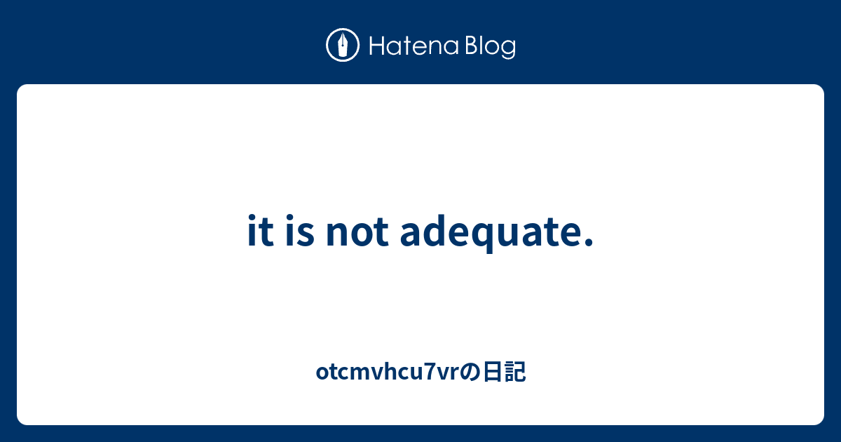 it is not adequate. - otcmvhcu7vrの日記