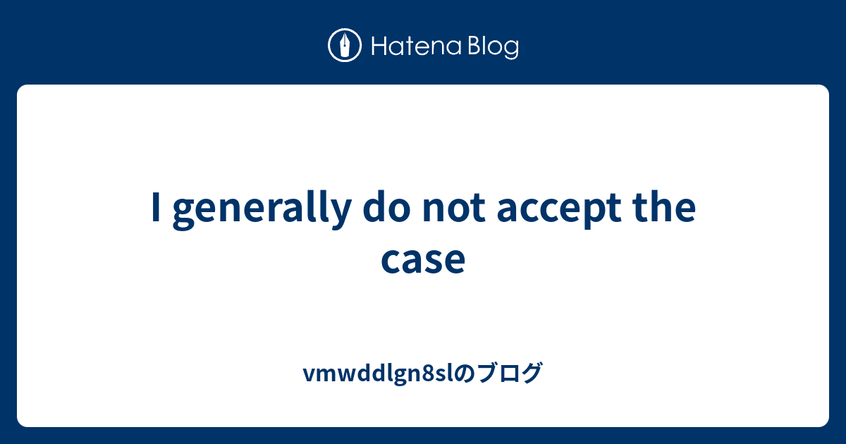 I generally do not accept the case - vmwddlgn8slのブログ