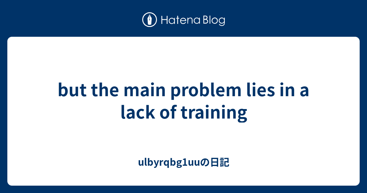 but the main problem lies in a lack of training - ulbyrqbg1uuの日記