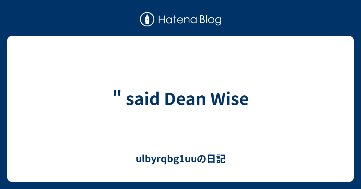 " said Dean Wise - ulbyrqbg1uuの日記