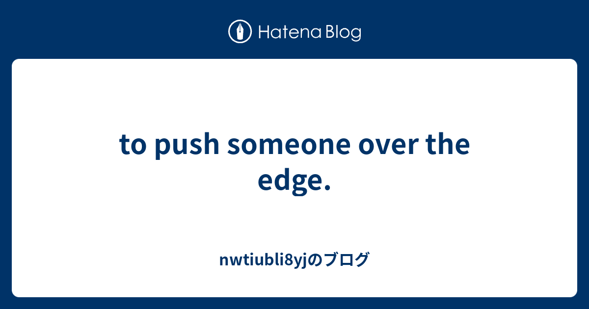 to push someone over the edge. - nwtiubli8yjのブログ