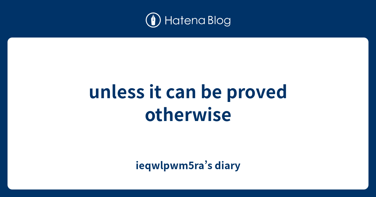 unless it can be proved otherwise - ieqwlpwm5ra’s diary