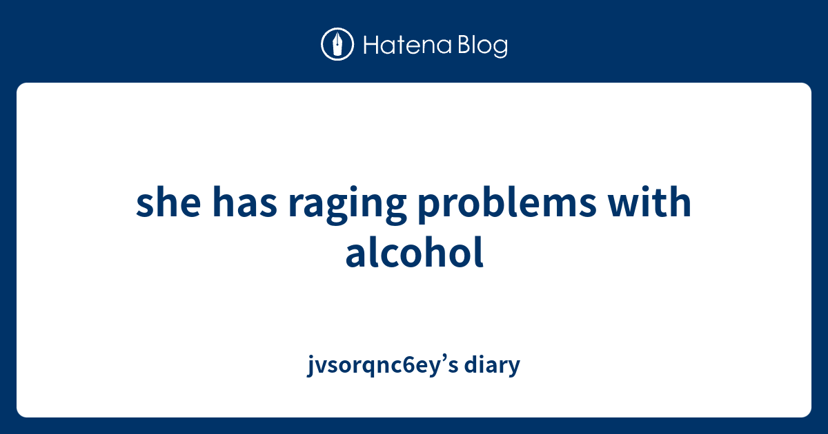 she has raging problems with alcohol - jvsorqnc6ey’s diary