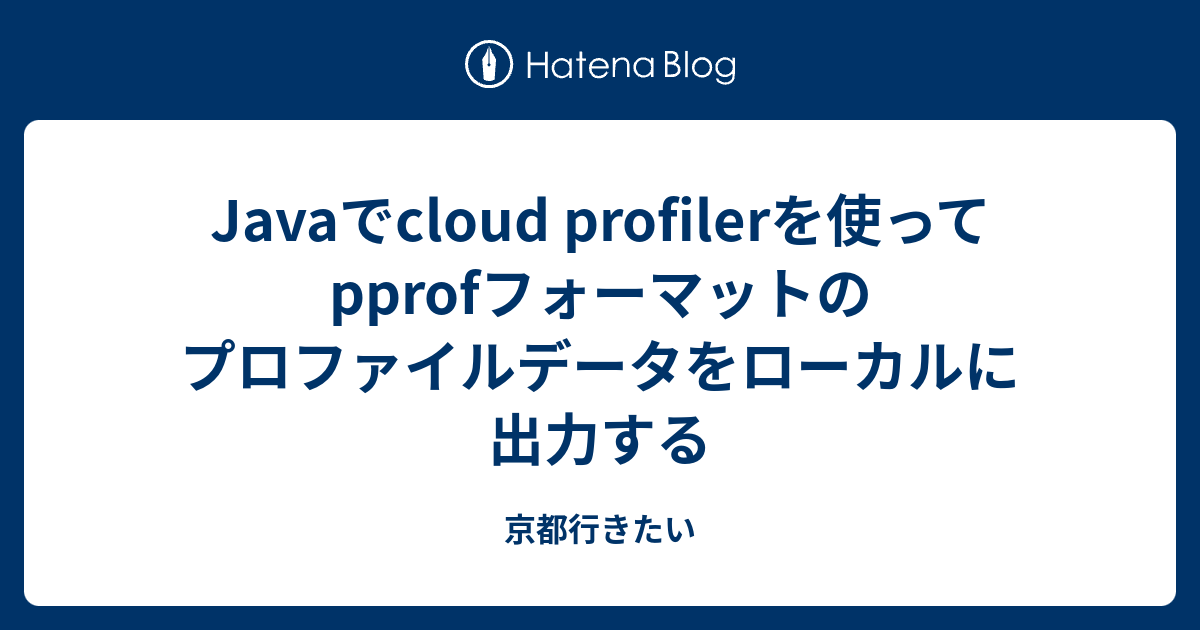 Javaでcloud profilerを使ってpprofフォーマットのプロファイルデータをローカルに出力する - 京都行きたい