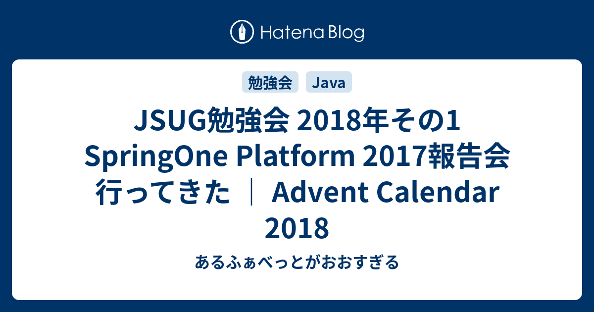 JSUG勉強会 2018年その1 SpringOne Platform 2017報告会 行ってきた ｜ Advent Calendar 2018 - あるふぁべっとがおおすぎる