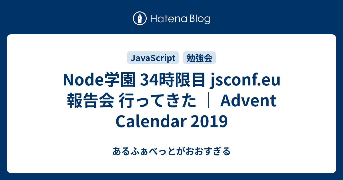 Node学園 34時限目 jsconf.eu 報告会 行ってきた ｜ Advent Calendar 2019 - あるふぁべっとがおおすぎる
