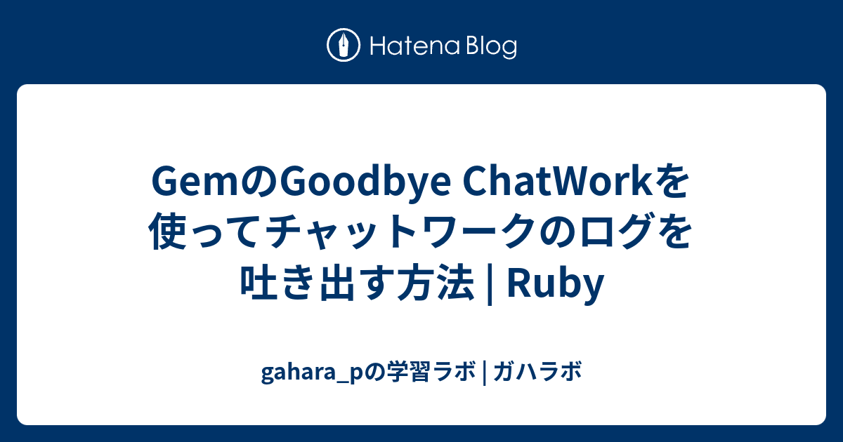 GemのGoodbye ChatWorkを使ってチャットワークのログを吐き出す方法 | Ruby - gahara_pの学習ラボ | ガハラボ