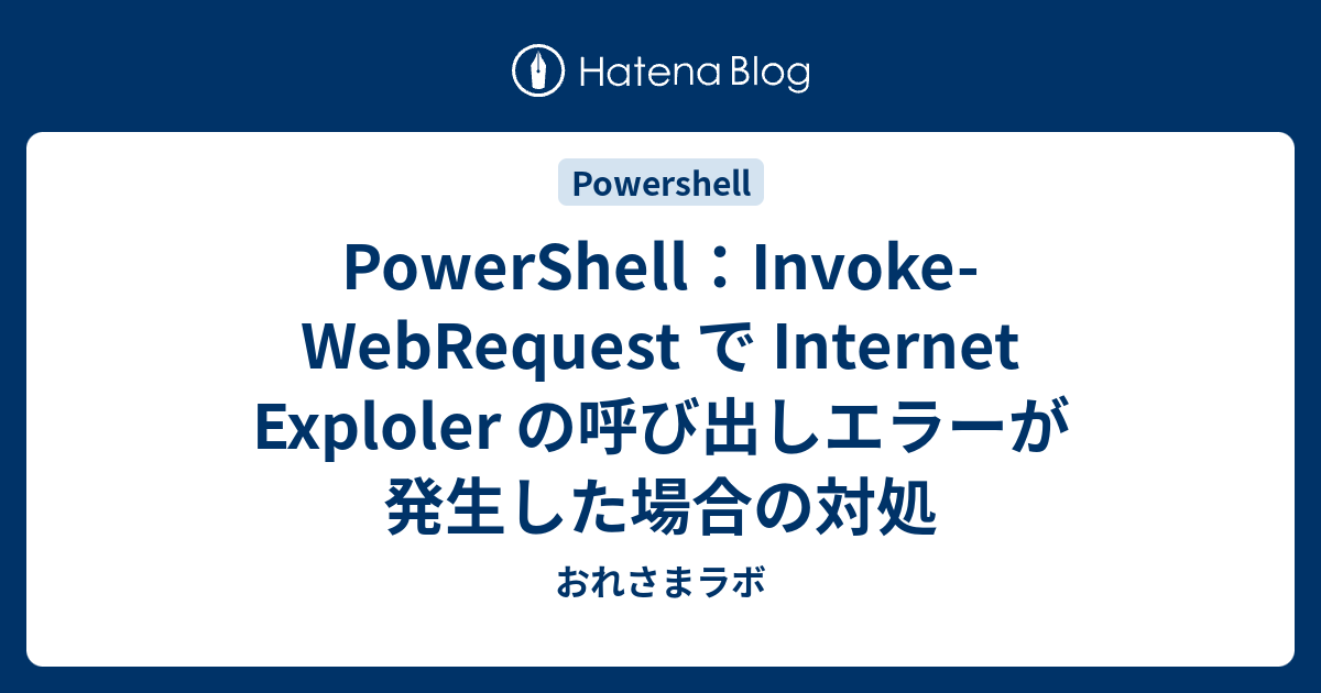 PowerShell：Invoke-WebRequest で Internet Exploler の呼び出しエラーが発生した場合の対処 - おれさまラボ