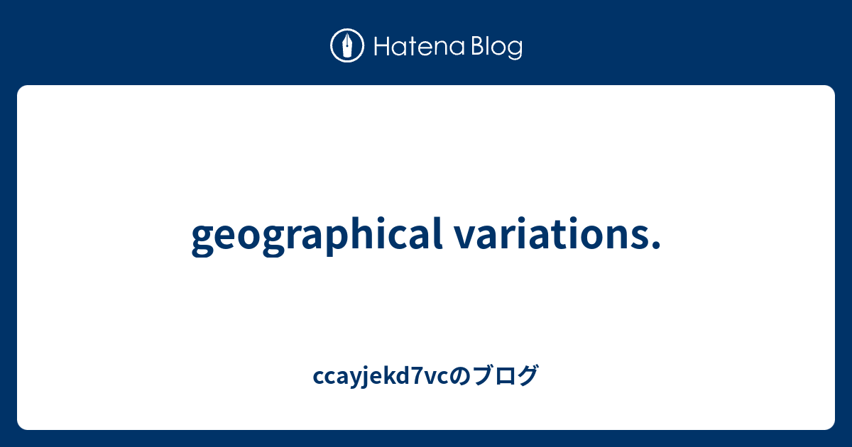 geographical variations. - ccayjekd7vcのブログ