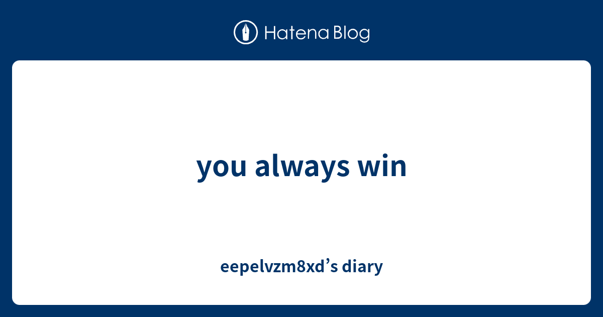 you always win - eepelvzm8xd’s diary