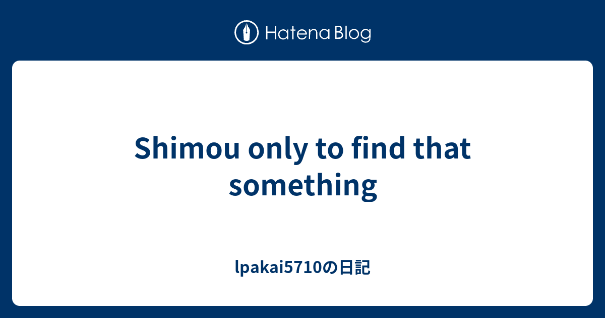 Shimou only to find that something - lpakai5710の日記