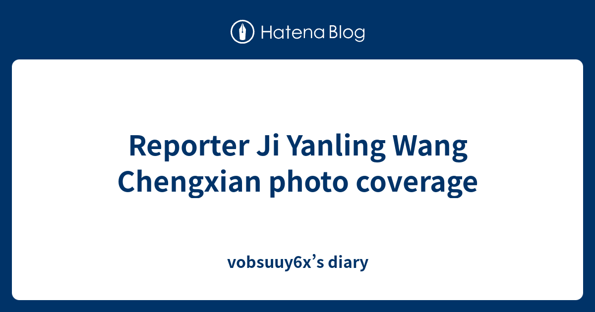 Reporter Ji Yanling Wang Chengxian photo coverage - vobsuuy6x’s diary