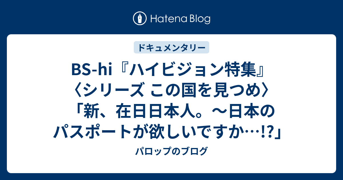 BS-hi『ハイビジョン特集』〈シリーズ この国を見つめ〉「新、在日日本人。〜日本のパスポートが欲しいですか…!?」 - パロップのブログ