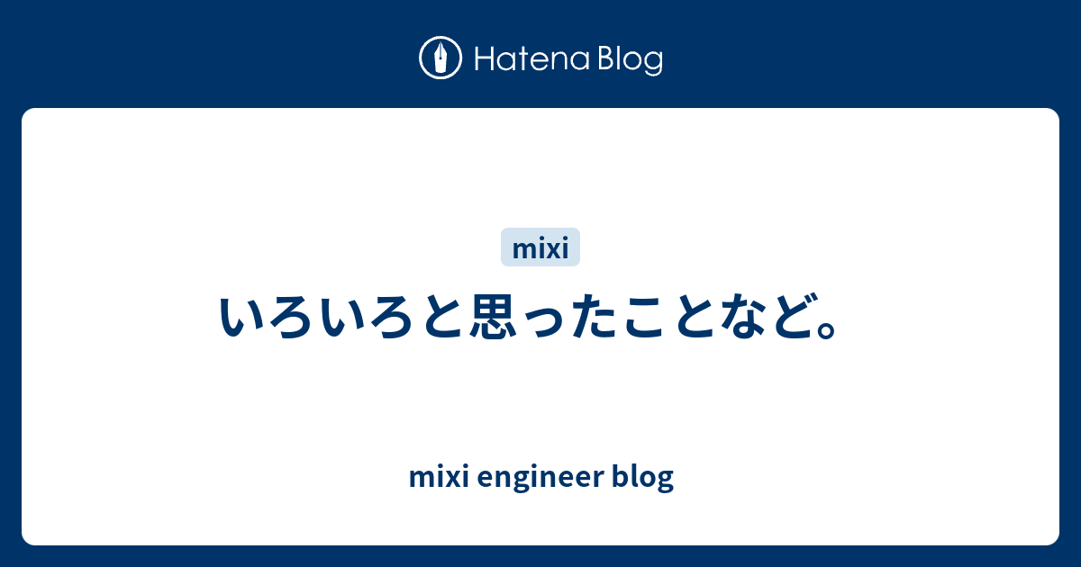 いろいろと思ったことなど。 - mixi engineer blog