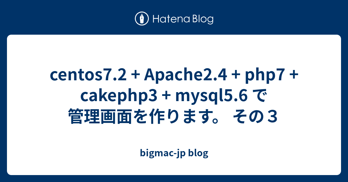 centos7.2 + Apache2.4 + php7 + cakephp3 + mysql5.6 で管理画面を作ります。 その3 - bigmac-jp blog