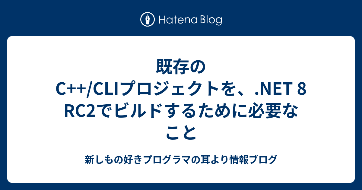 既存のC++/CLIプロジェクトを、.NET 8 RC2でビルドするために必要なこと - 新しもの好きプログラマの耳より情報ブログ