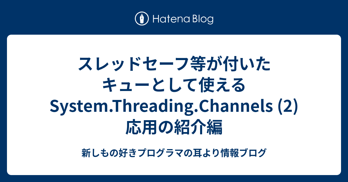 スレッドセーフ等が付いたキューとして使えるSystem.Threading.Channels (2)応用の紹介編 - 新しもの好きプログラマの耳より情報ブログ