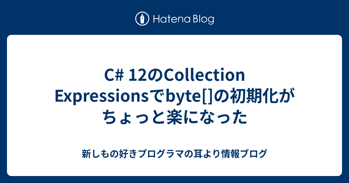 C# 12のCollection Expressionsでbyte[]の初期化がちょっと楽になった - 新しもの好きプログラマの耳より情報ブログ