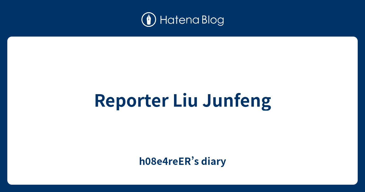 Reporter Liu Junfeng - h08e4reER’s diary
