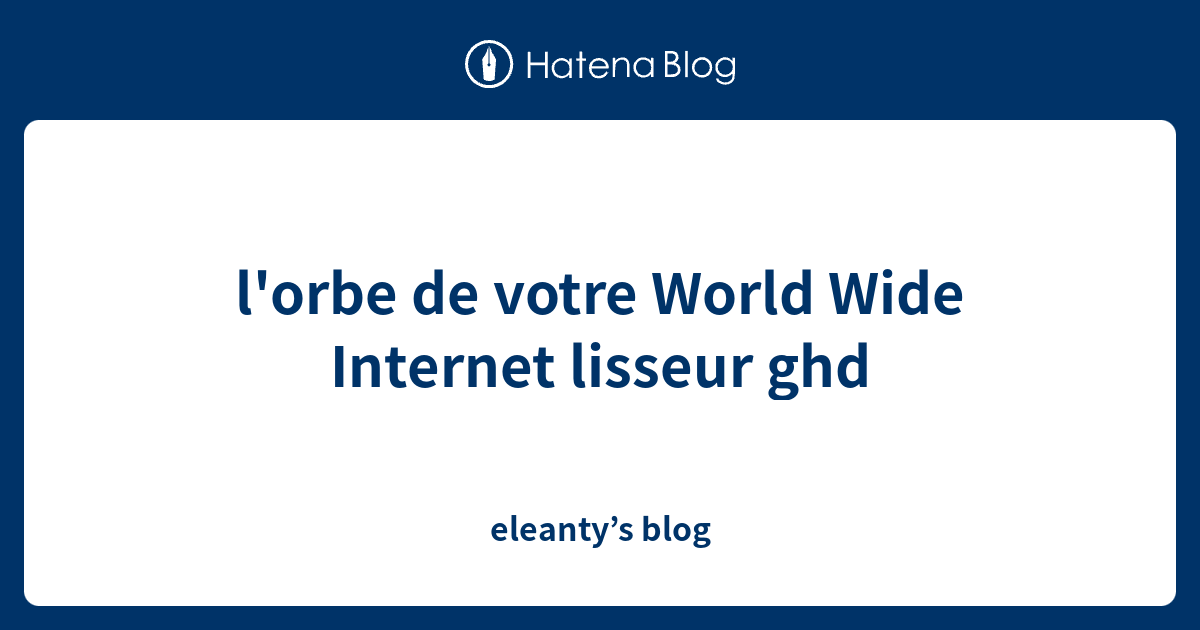 l'orbe de votre World Wide Internet lisseur ghd - eleanty’s blog