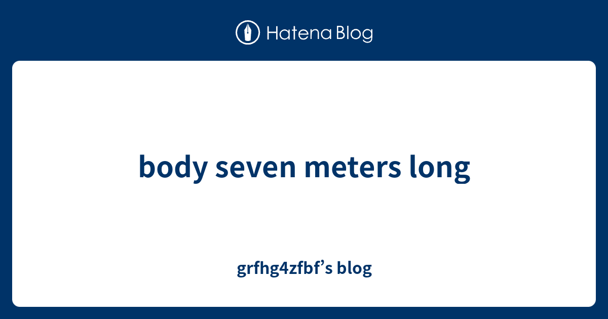 body seven meters long - grfhg4zfbf’s blog