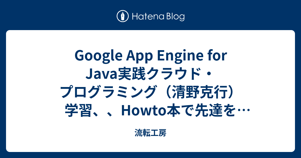 Google App Engine for Java実践クラウド・プログラミング（清野克行）学習、、Howto本で先達をなぞるには最適。 - 流転工房