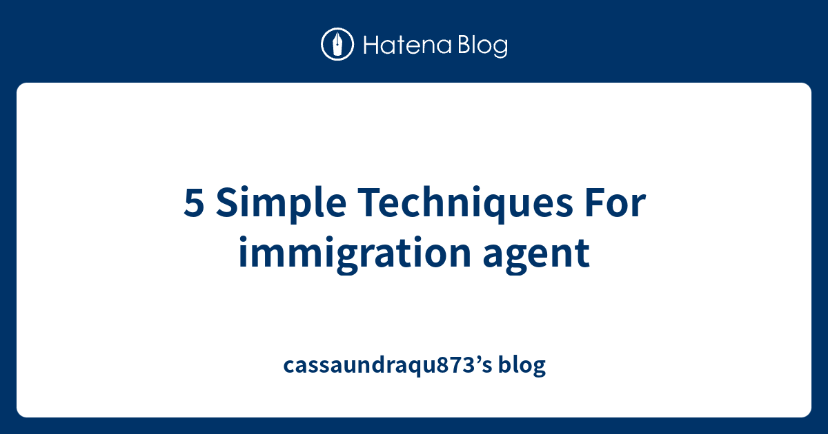 5 Simple Techniques For immigration agent - cassaundraqu873’s blog