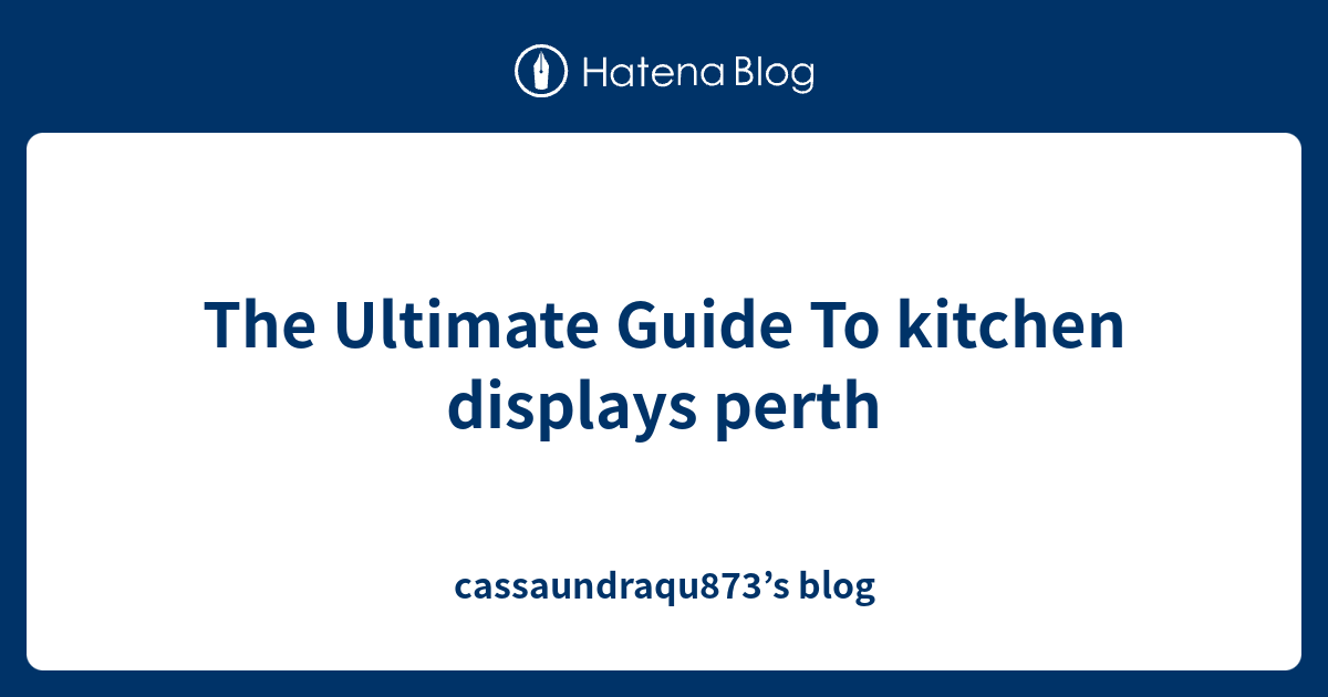 The Ultimate Guide To kitchen displays perth - cassaundraqu873’s blog