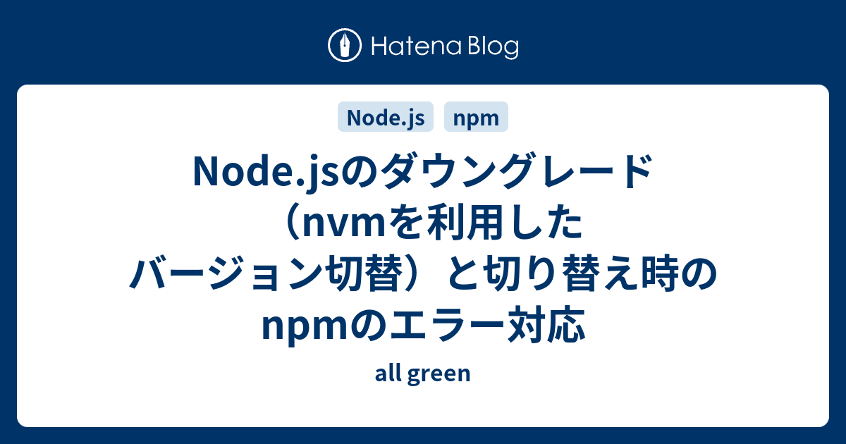 Node.jsのダウングレード（nvmを利用したバージョン切替）と切り替え時のnpmのエラー対応 - all green