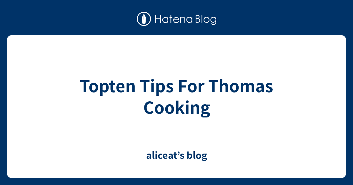 Topten Tips For Thomas Cooking - aliceat’s blog