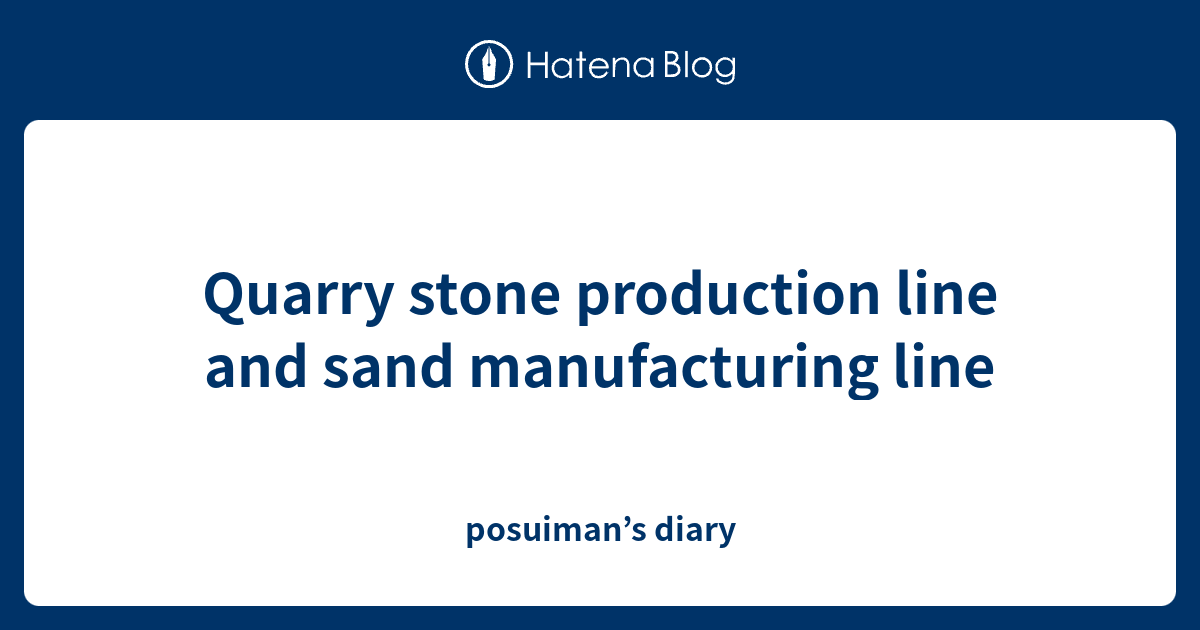Quarry stone production line and sand manufacturing line - posuiman’s diary